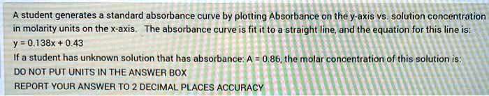 SOLVED: A student generates a standard absorbance curve by plotting ...