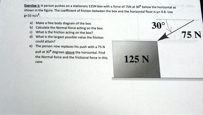 Exercise 1: A person pushes on a stationary 125N box with a force of 75N at 30° below the ...
