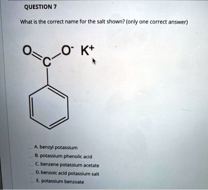 What is the correct name for the salt shown? (only one correct answer) A: benzyl potassium B ...