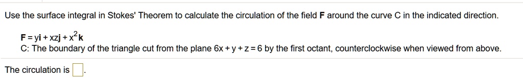 SOLVED: Use the surface integral in Stokes' Theorem to calculate the circulation of the field F ...