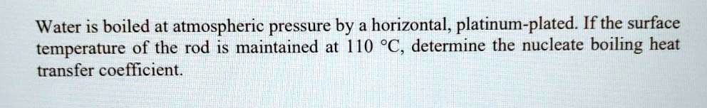 SOLVED: Water is boiled at atmospheric pressure by a horizontal ...