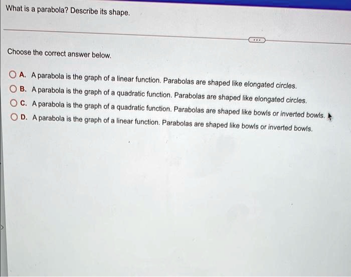What is a parabola? Describe its shape. Choose the correct answer below ...