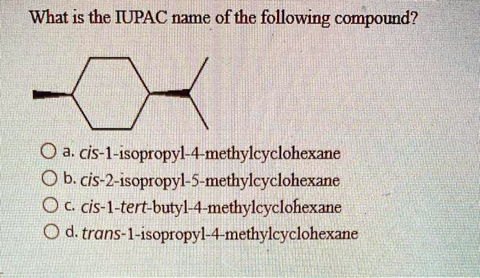 SOLVED: What is the IUPAC name ofthe following compound? a. cis-1-isopropyl-4-methylcyclohexane ...
