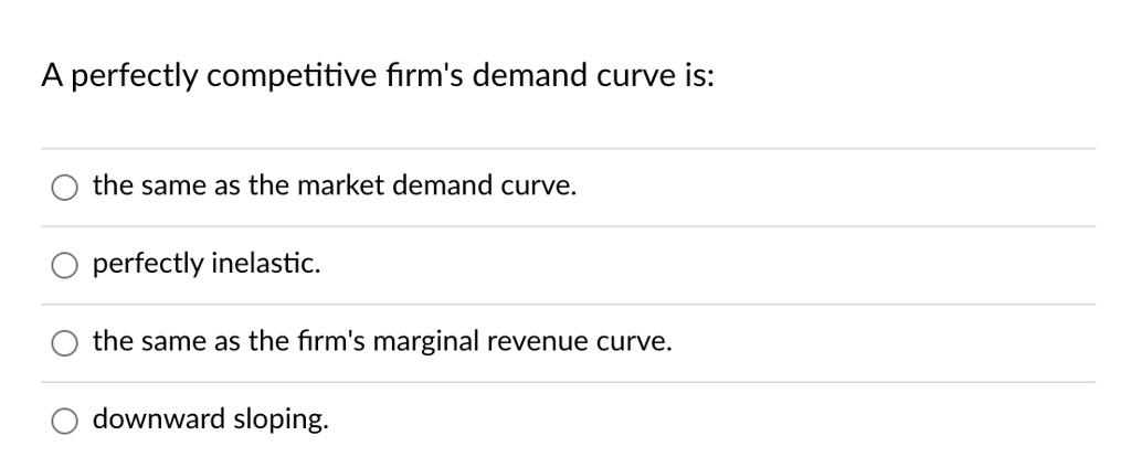 A perfectly competitive firm's demand curve is: the same as the market ...