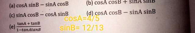 SOLVED: (a) cOSA sinB sinA cosB (b) cosA COSb + SIA Silb (c) sinA cosB ...