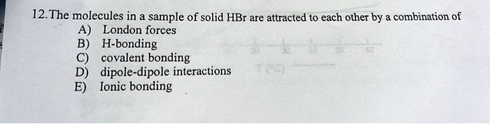 12. The molecules in a sample of solid HBr are attracted to each other ...