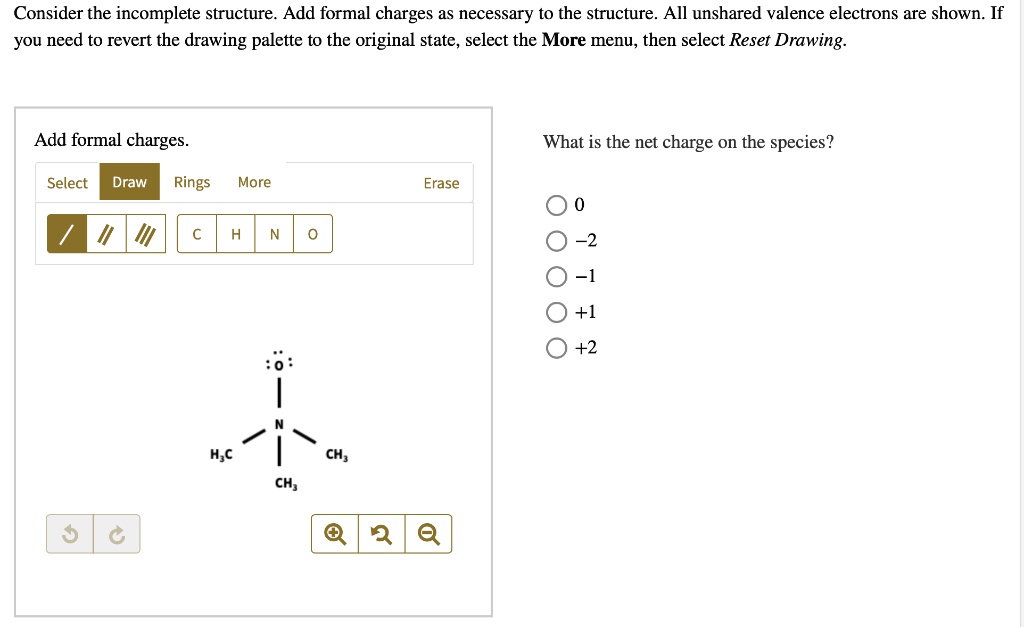 consider the incomplete structure add formal charges as necessary to the structure all unshared ...