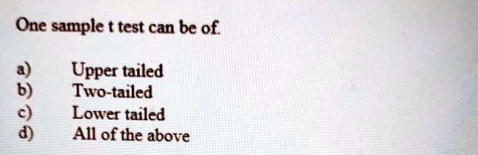 SOLVED: One sample t test can be of a) 6) 0) d) Upper tailed Two-tailed ...