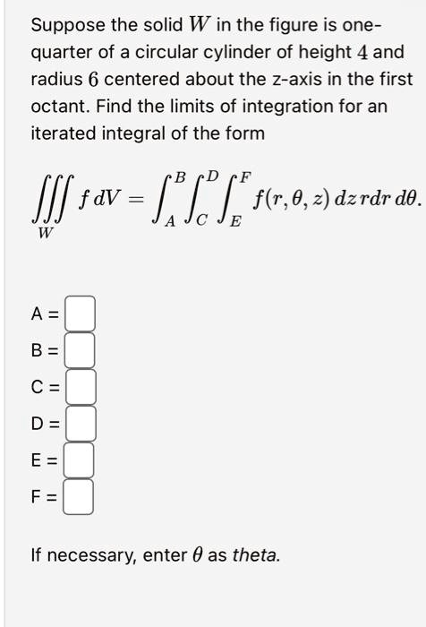 Suppose the solid W in the figure is one-quarter of a circular cylinder ...