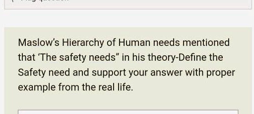 Maslow's Hierarchy of Human needs mentioned that 'The safety needs