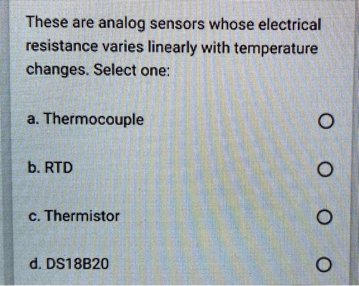 These are analog sensors whose electrical resistance varies linearly with temperature changes ...