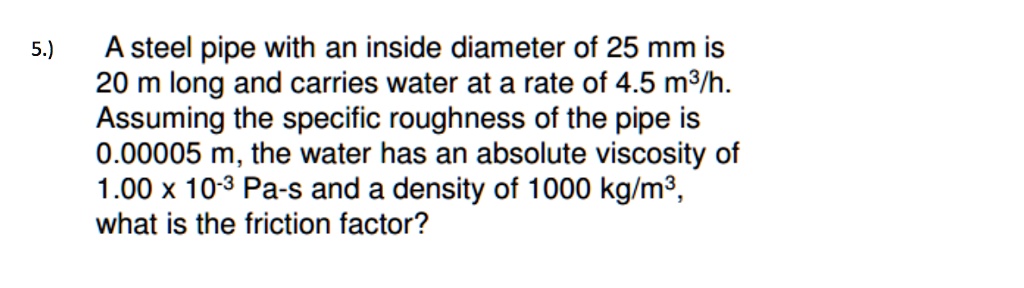 SOLVED: 5.) A steel pipe with an inside diameter of 25 mm is 20 m long and carries water at a ...