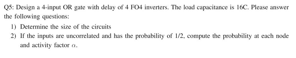 SOLVED: Q5: Design a 4-input OR gate with delay of 4 FO4 inverters. The load capacitance is 16C ...