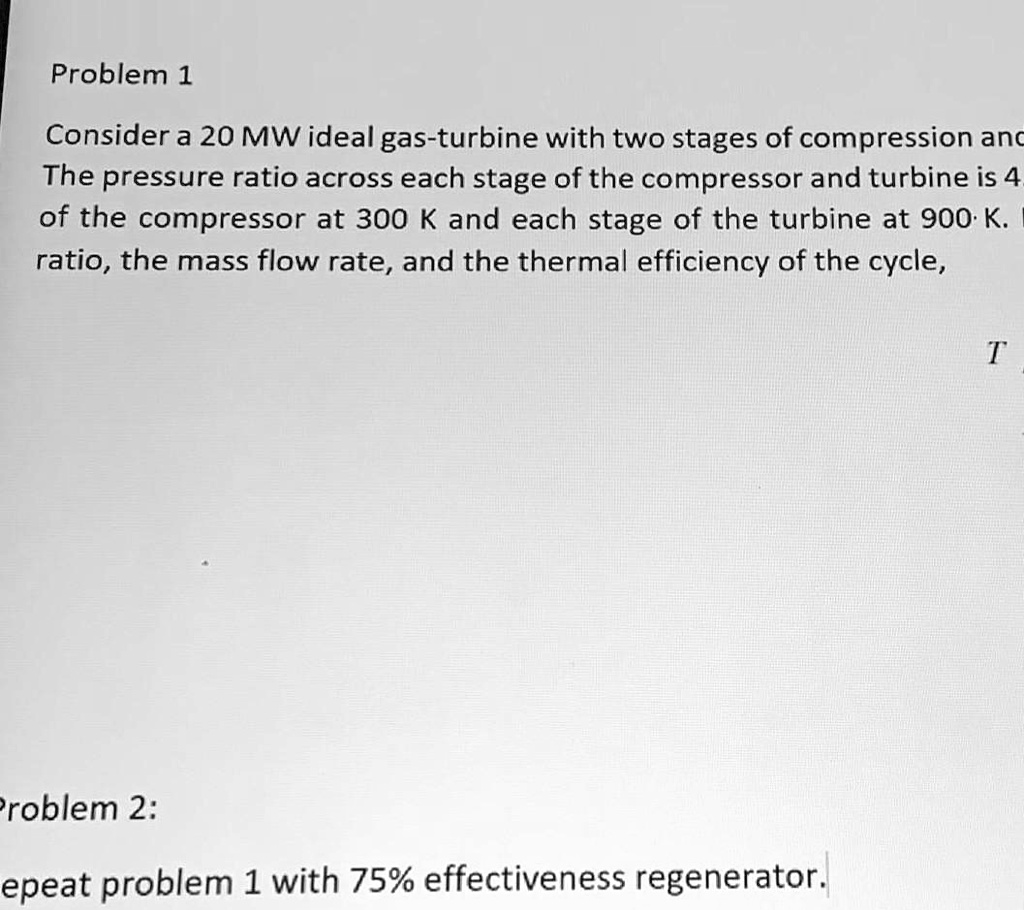 SOLVED: Problem 1 Consider a 20 MW ideal gas turbine with two stages of compression and the ...