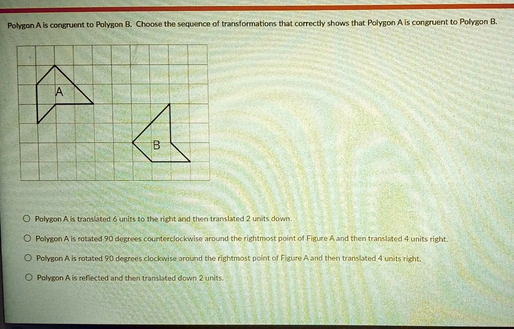 SOLVED: Polygon A is congruent to Polygon B. Choose the sequence of transformations that ...