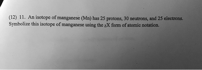 (12) 11. An isotope of manganese (Mn) has 25 protons, 30 neutrons, and ...