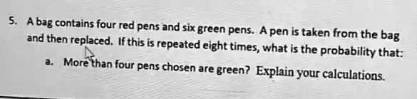 SOLVED: A bag contains four red pens and six green pens. A pen is taken ...