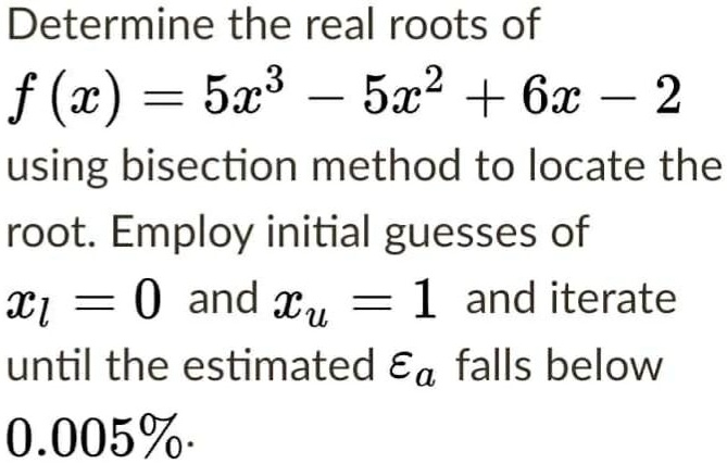 SOLVED: Determine the real roots of f (.) 523 5x2 + 6x 2 using bisection method to locate the ...