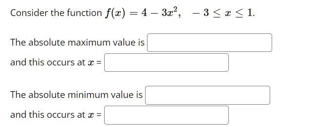 Consider the function f(x) = 4 - 3x^2, -3 ≤ x ≤ 1. The absolute maximum value is and this occurs ...