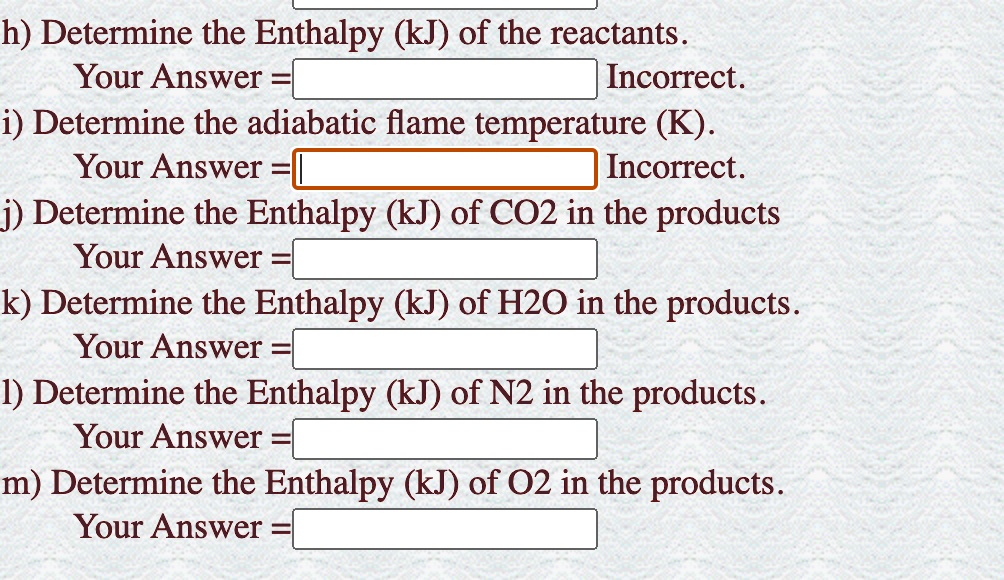 SOLVED: h) Determine the Enthalpy (kJ) of the reactants. Your Answer Incorrect: i) Determine the ...