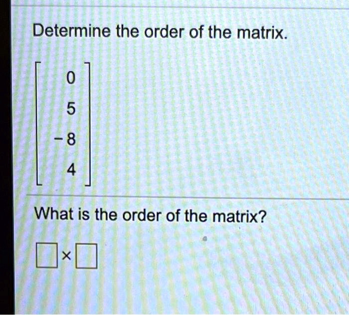 determine the order of the matrix 0 5 8 4 what is the order of the ...