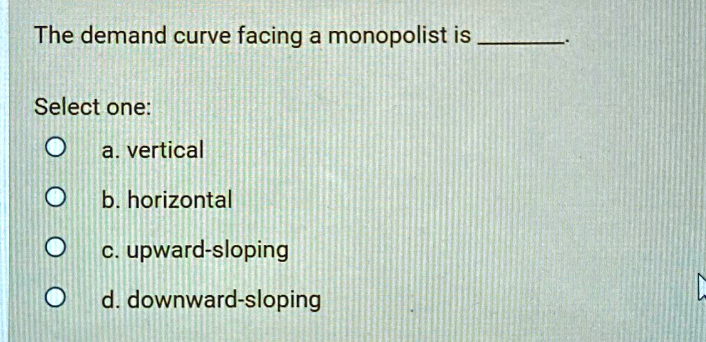 SOLVED: The demand curve facing a monopolist is Select one: a. vertical b. horizontal c. upward ...
