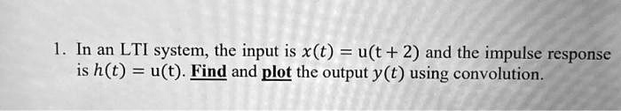 1. In an LTI system, the input is x(t) = u(t + 2) and the impulse response is h(t) = u(t). Find ...