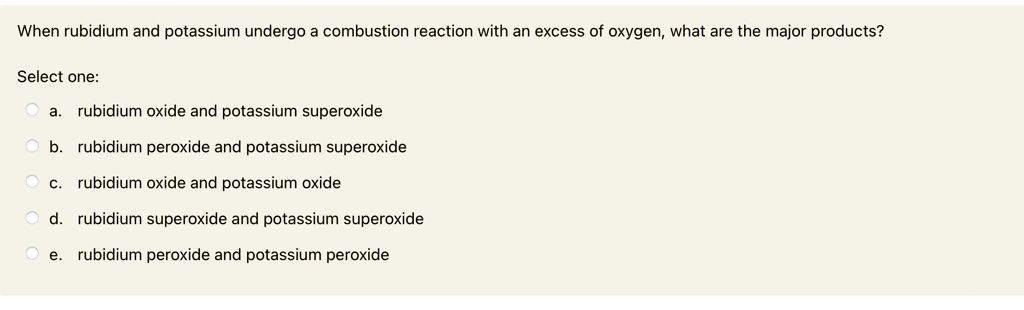 SOLVED: When rubidium and potassium undergo a combustion reaction with an excess of oxygen, what ...