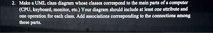2. Make a UML class diagram whose classes correspond to the main parts ...