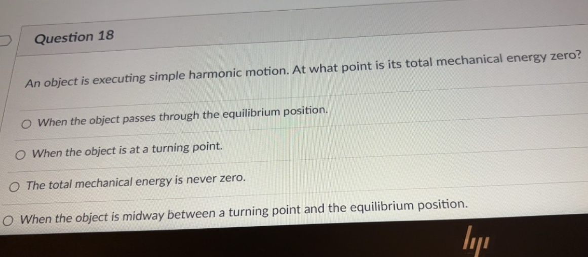 Question 18 An object is executing simple harmonic motion. At what point is its total mechanical ...