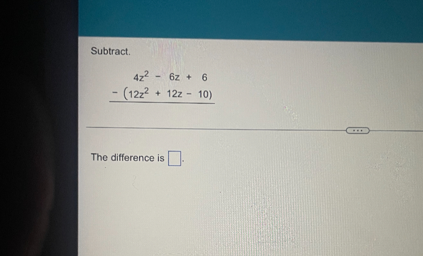 SOLVED: Subtract. 4 z^2-6 z+6 -(12 z^2+12 z-10) The difference is