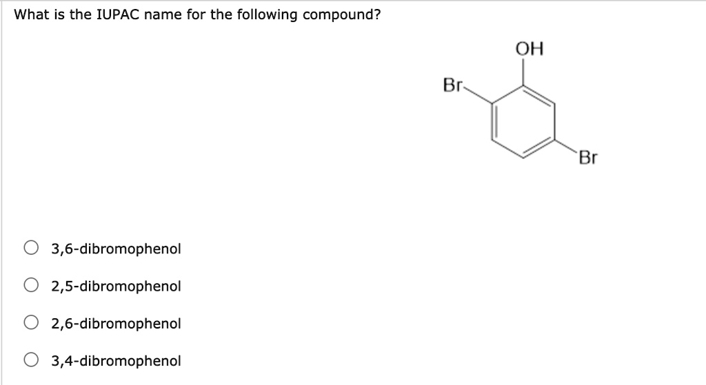 What is the IUPAC name for the following compound? 3,6-dibromophenol 2 ...