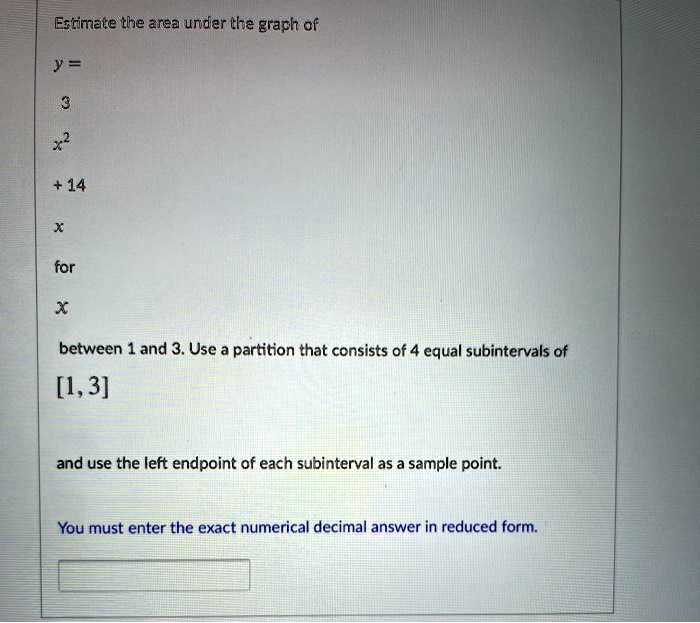 SOLVED: Estimate the area under the graph of x 14 for between 1 and 3. Use a partition that ...