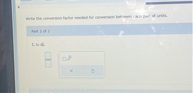 Write the conversion factor needed for conversion between each pair of units. Part 1 of 2 L to dL ∞