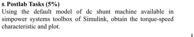 Please solve using Simulink. Post-lab Tasks: 5% Using the default model of a DC shunt machine ...