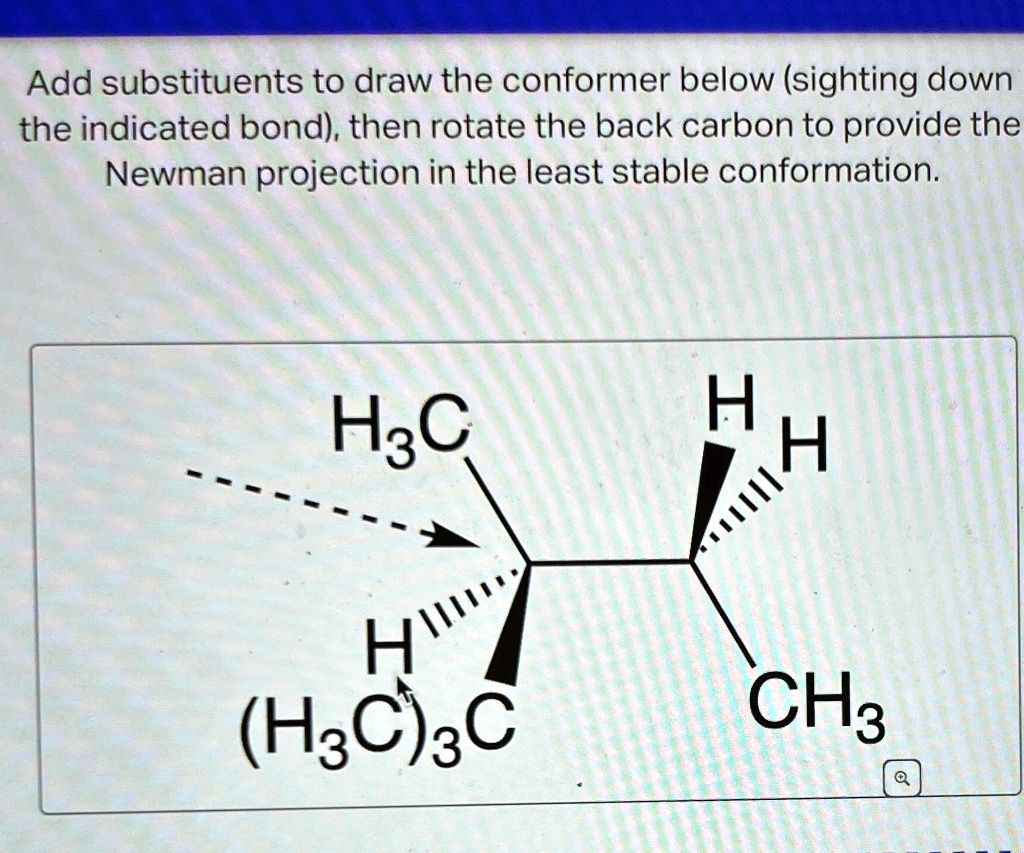 Add substituents to draw the conformer below (sighting down the indicated bond), then rotate the ...