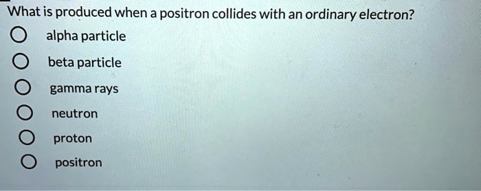 SOLVED: What is produced when a positron collides with an ordinary electron? alpha particle beta ...