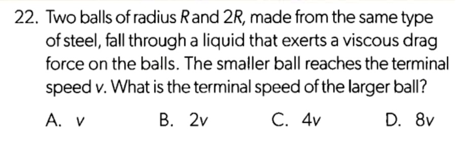 22. Two balls of radius R and 2R, made from the same type of steel, fall through a liquid that ...