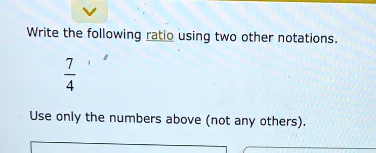 SOLVED: Write the following ratio using two other notations. 7 4 Use only the numbers above (not ...