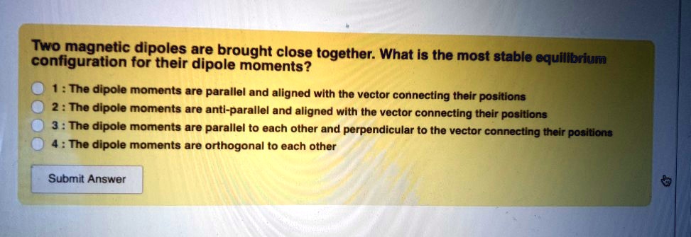 two ougnetic dipoles are brought close together what is the most stable ...
