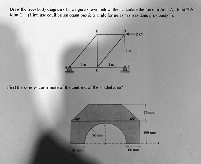 Draw the free-body diagram of the figure shown below, then calculate the force in Joint A, Joint ...