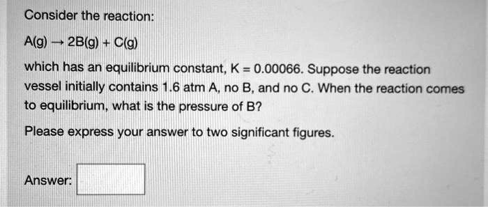 SOLVED: Consider the reaction: A(g) 2B(g) C(g) which has an equilibrium constant, K = 0.00066 ...