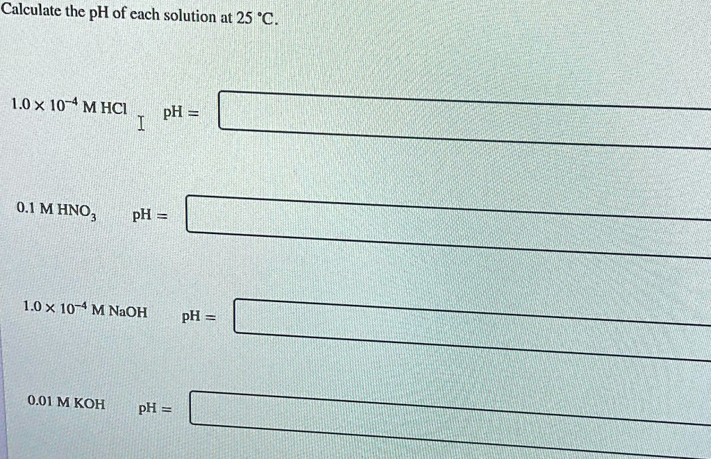 SOLVED: Calculate the pH of each solution at 25°C. 1.0 x 10^(-4) M HCl, pH = 0.1 M HNO3, pH = 1. ...