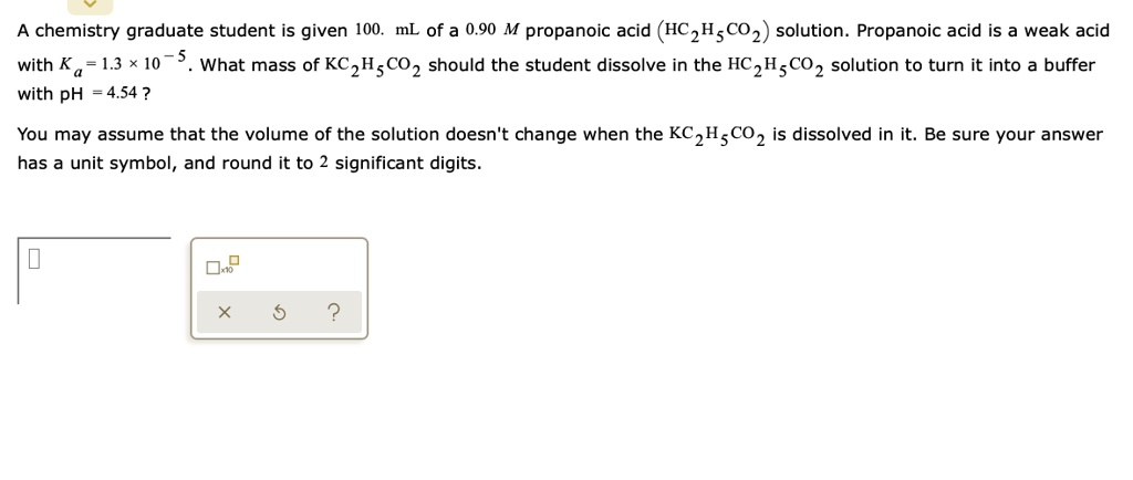 A chemistry graduate student is given 100. mL of a 0.90 M propanoic ...