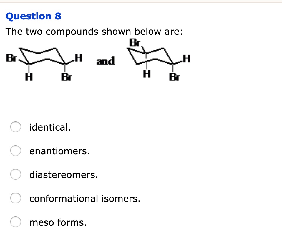 SOLVED: Question 8 The two compounds shown below are: H ad B identical ...