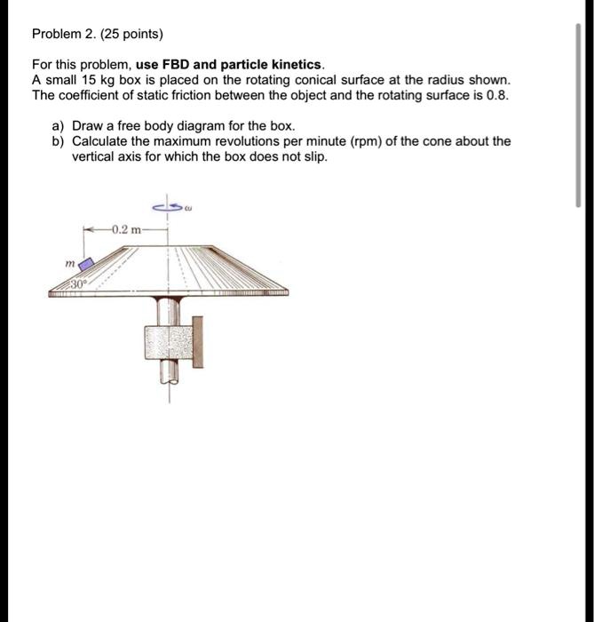 SOLVED: Problem 2. (25 points) For this problem, use FBD and particle kinetics. A small 15 kg ...