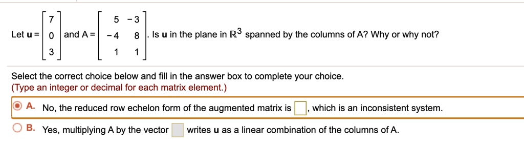 7 5 -3 Let u = and A = . Is u in the plane in ℝ^3 spanned by the ...