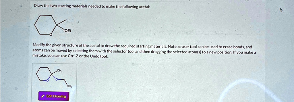 draw the two starting materials needed to make the following acetal ...