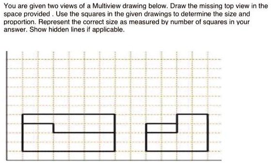 You are given two views of a Multiview drawing below. Draw the missing top view in the space ...