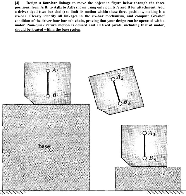 SOLVED: Design a four-bar linkage to move the object in the figure below through the three ...